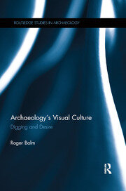 Archaeology's Visual Culture | Digging and Desire | Roger Balm | Taylo