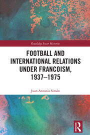 Football and International Relations under Francoism, 1937–1975 | Juan