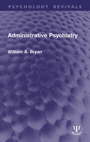 Administrative Psychiatry | William A. Bryan | Taylor & Francis eBooks