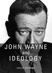John Wayne and Ideology | Larry A. Van Meter | Taylor & Francis eBooks